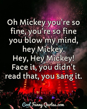 Oh Mickey you're so fine, you're so fine you blow my mind, hey Mickey ...
