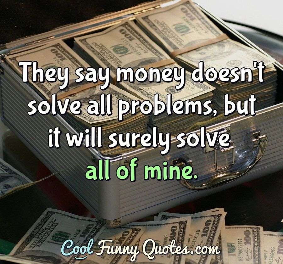 They say money doesn't solve all problems, but it will surely solve all ... They say money doesn't solve all problems, but it will surely solve all ...