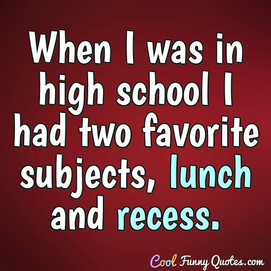 When I Was In High School I Had Two Favorite Subjects Lunch And Recess When I Was In High School I Had Two Favorite Subjects Lunch And Recess