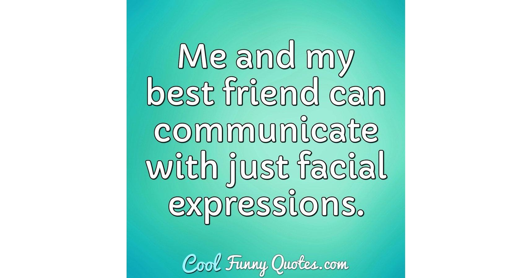 Me and my best friend can communicate with just facial expressions.