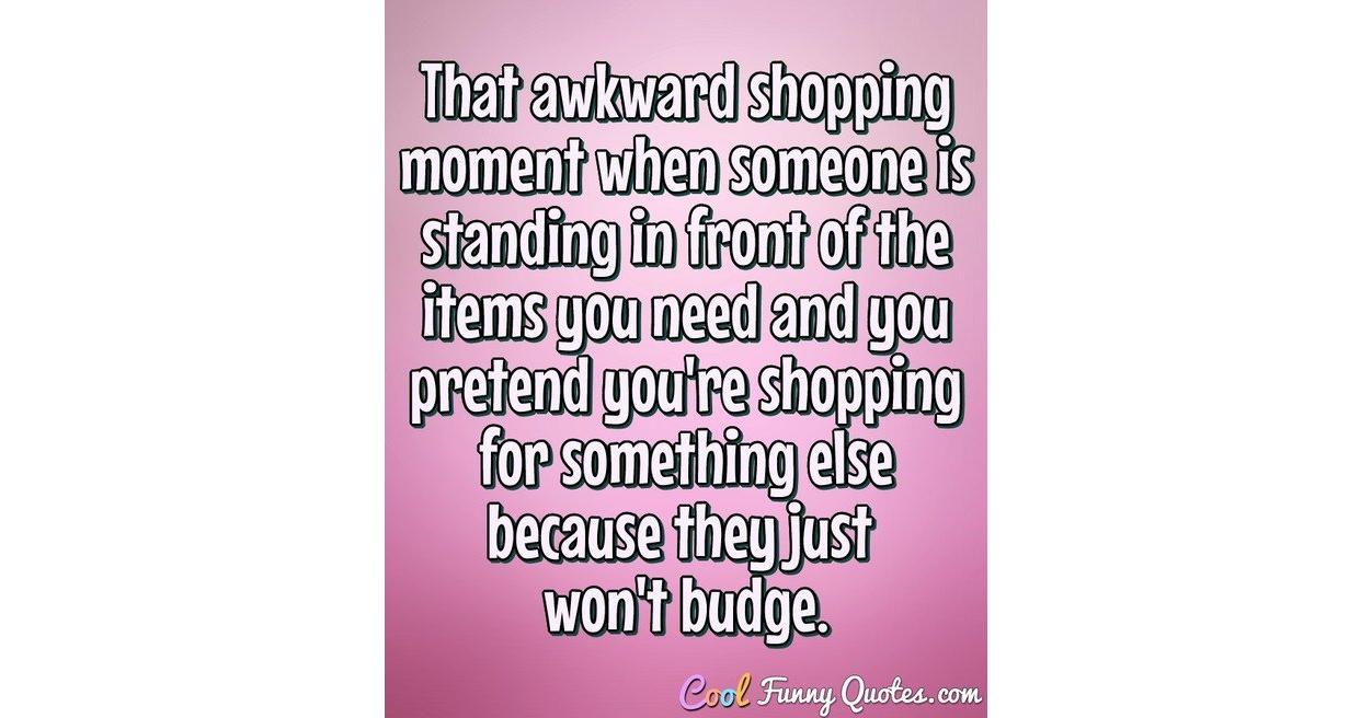 That awkward shopping moment when someone is standing in front of the ...