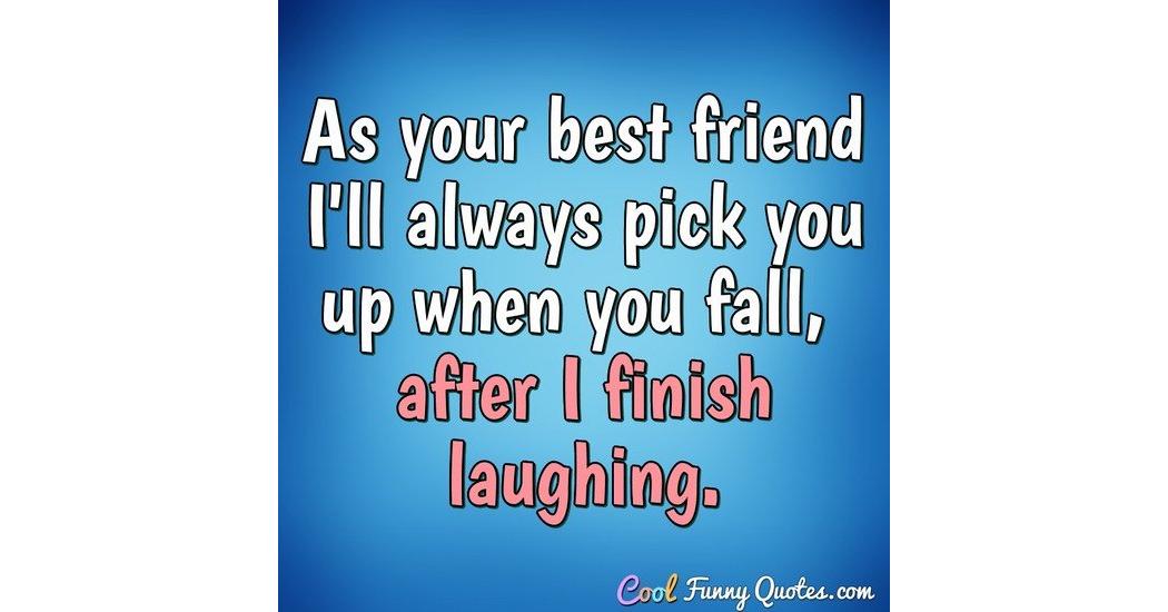 As your best friend I'll always pick you up when you fall, after I ...