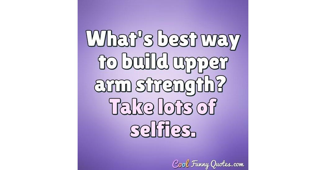 What's best way to build upper arm strength? Take lots of selfies.