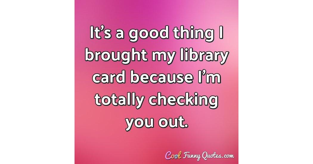 It's a good thing I brought my library card because I'm totally ...