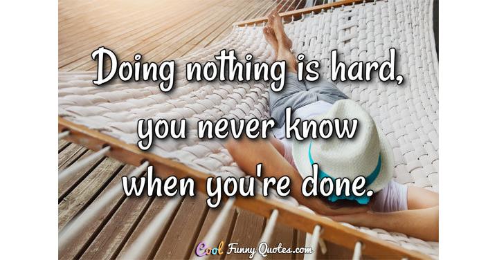 Doing nothing is hard, you never know when you're done.