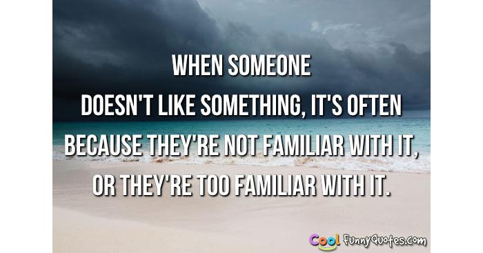 When someone doesn't like something, it's often because they're not ...