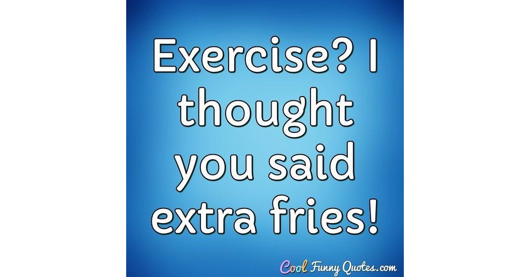 Exercise? I thought you said extra fries!