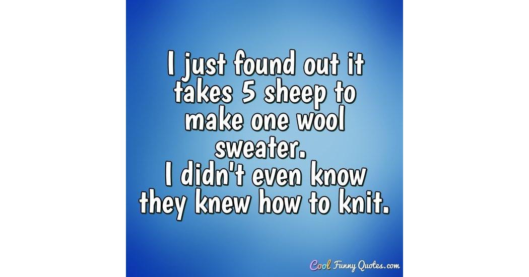 I just found out it takes 5 sheep to make one wool sweater. I didn't ...