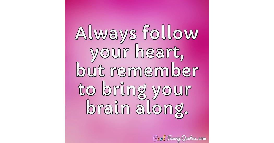 Always follow your heart, but remember to bring your brain along.