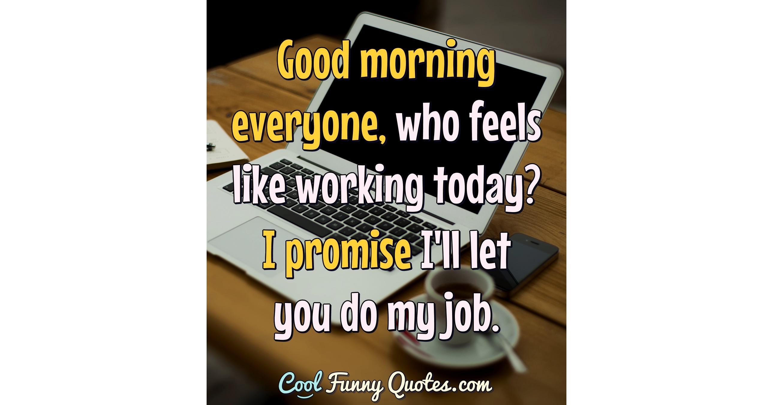 Good morning everyone, who feels like working today? I promise I'll let ...