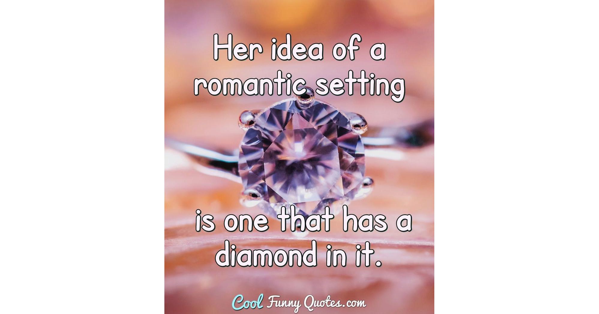Her idea of a romantic setting is one that has a diamond in it.