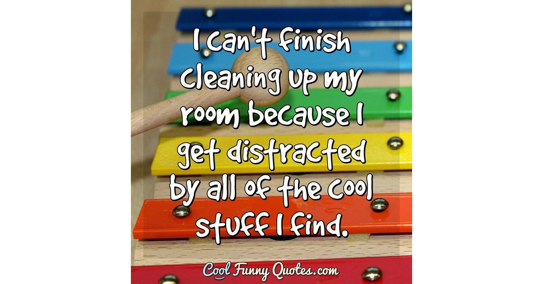 I can't finish cleaning up my room because I get distracted by all of ...