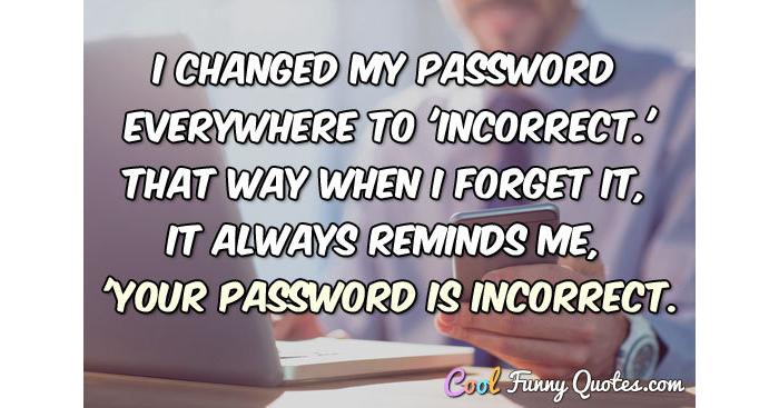 I changed my password everywhere to 'incorrect.' That way when I forget ...