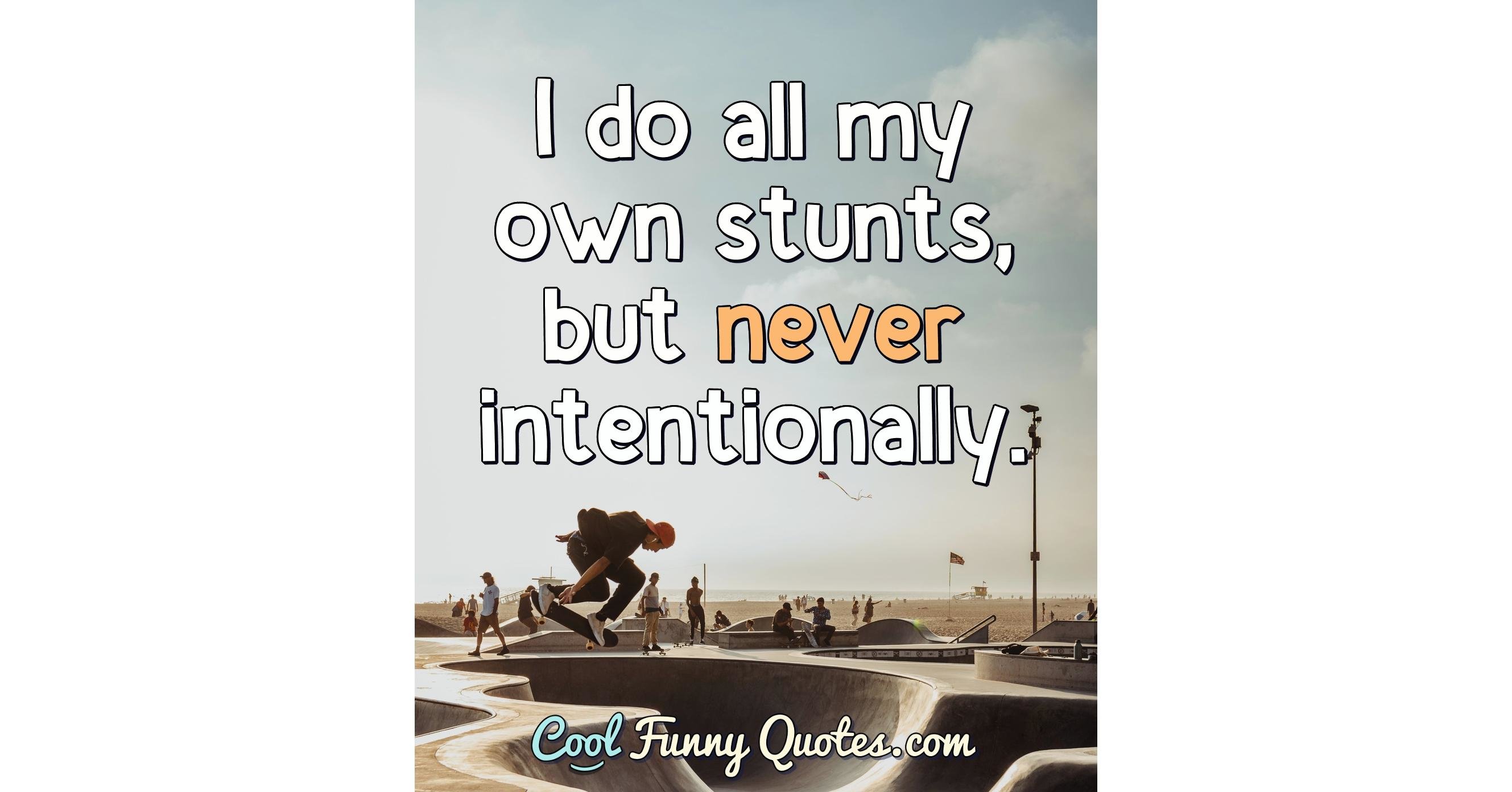 I do all my own stunts, but never intentionally.
