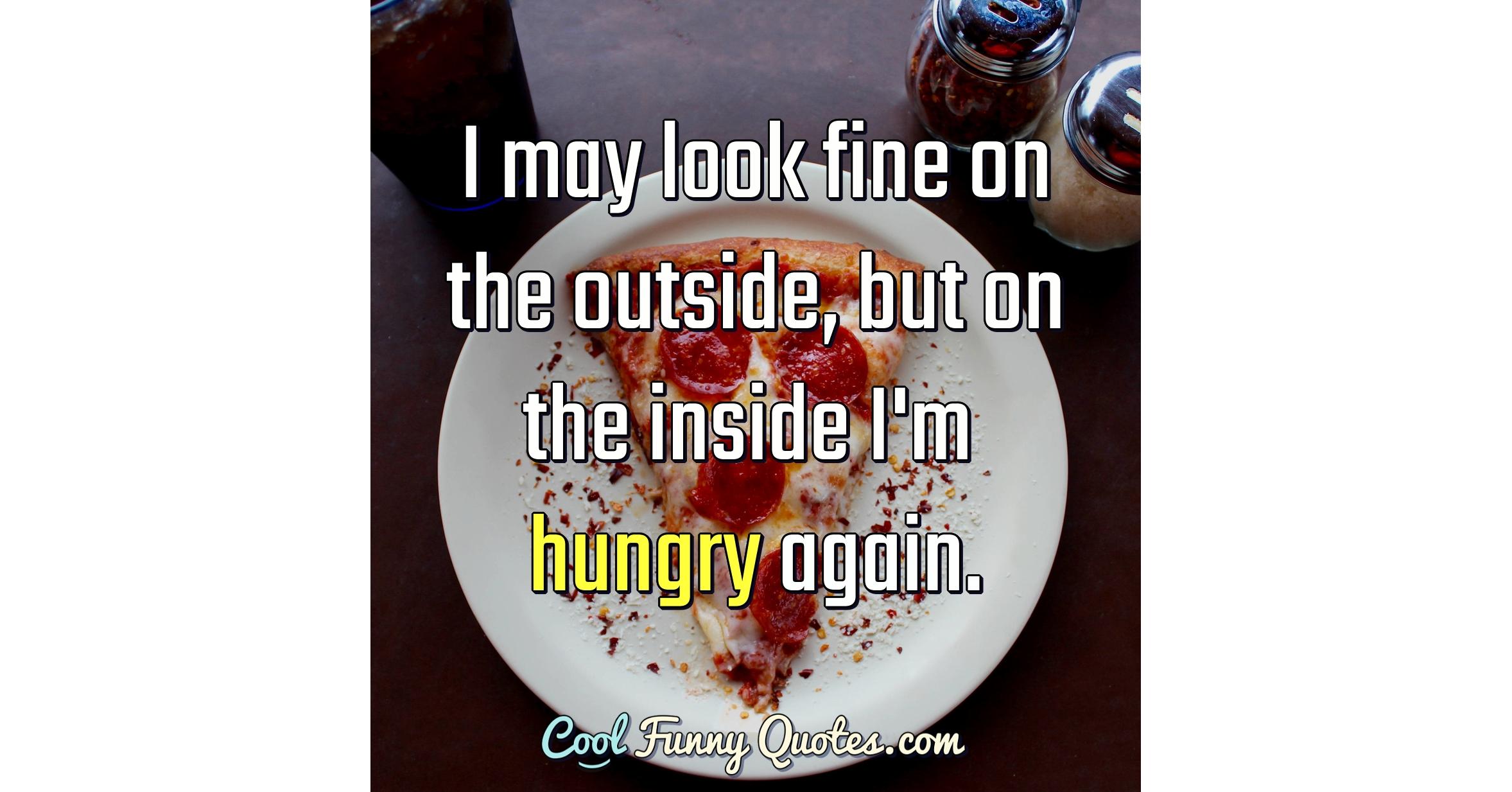 I may look fine on the outside, but on the inside I'm hungry again.