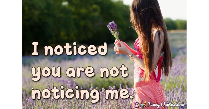 I noticed you are not noticing me.