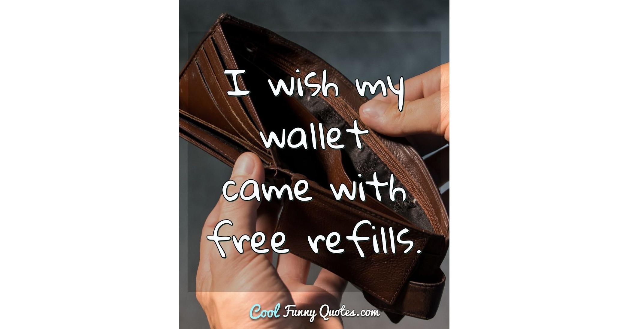I wish my wallet came with free refills.