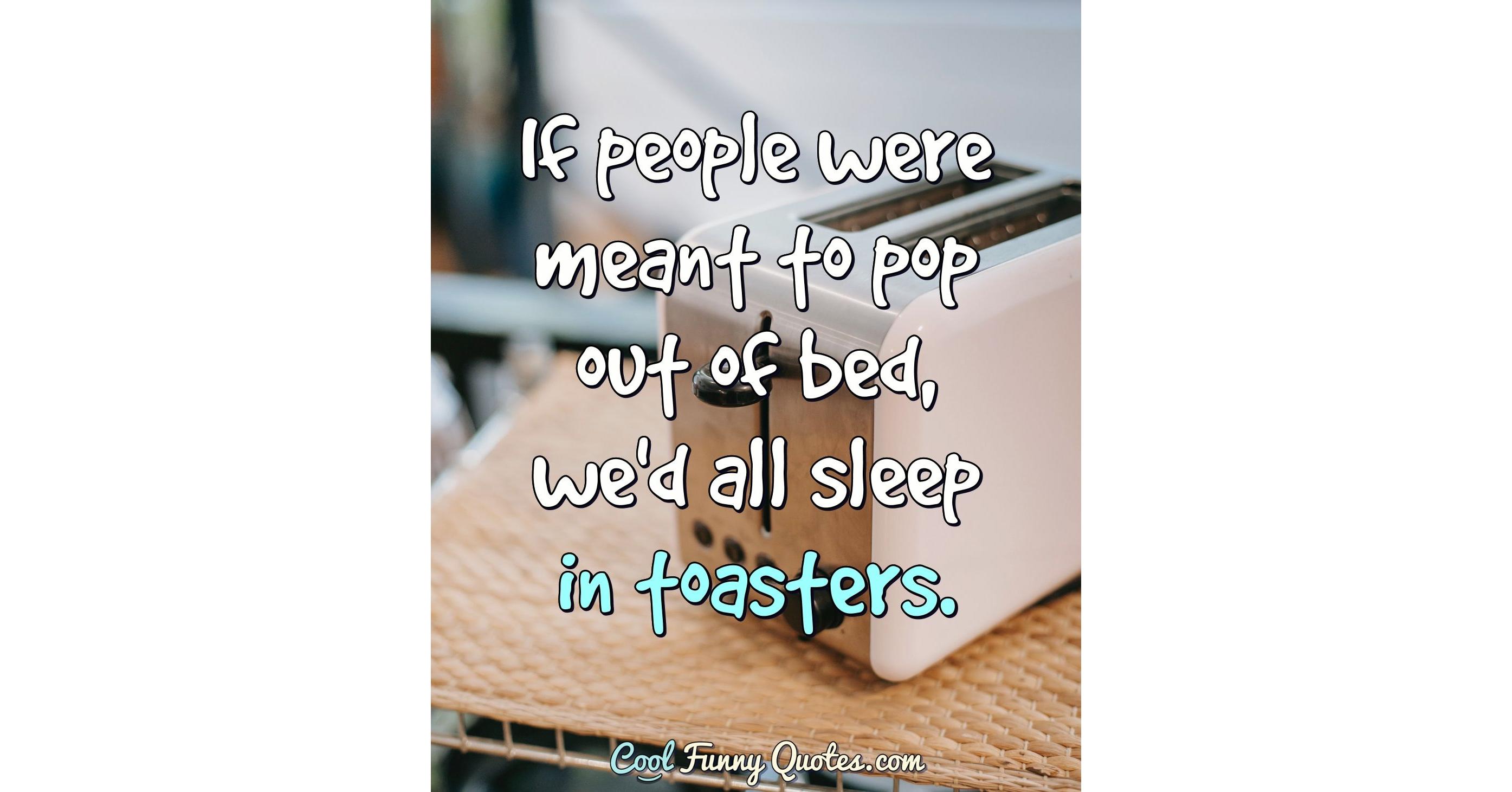 If people were meant to pop out of bed, we'd all sleep in toasters.