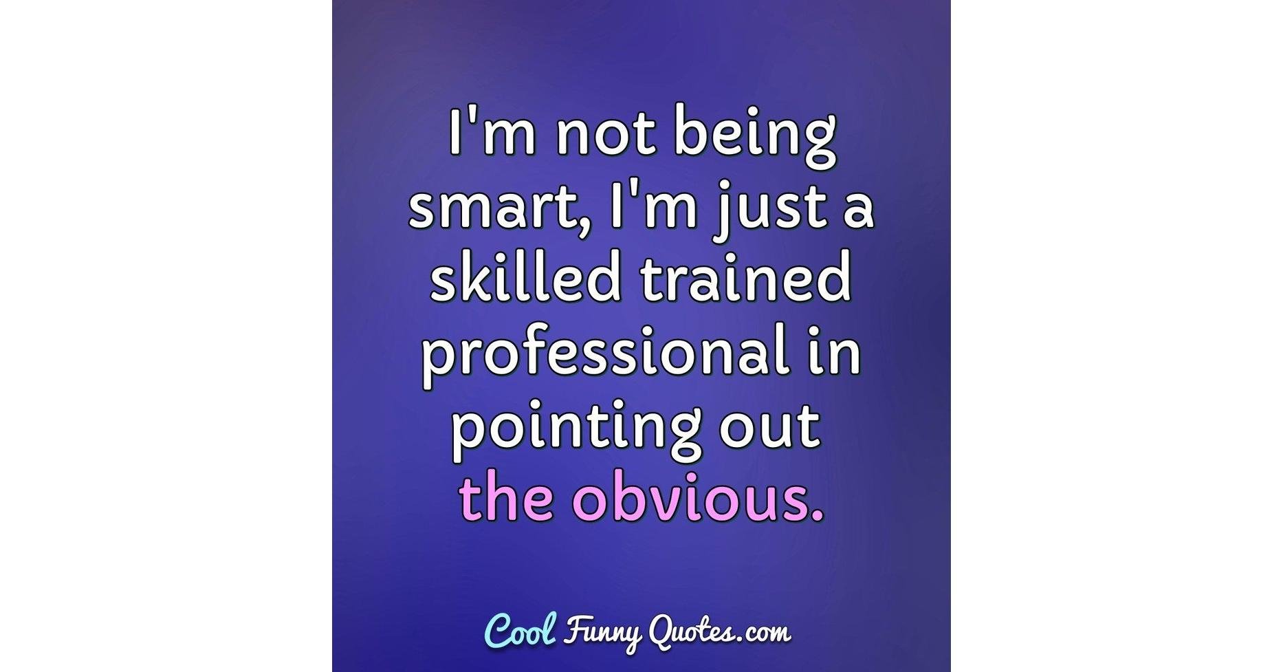 I'm not being smart, I'm just a skilled trained professional in ...