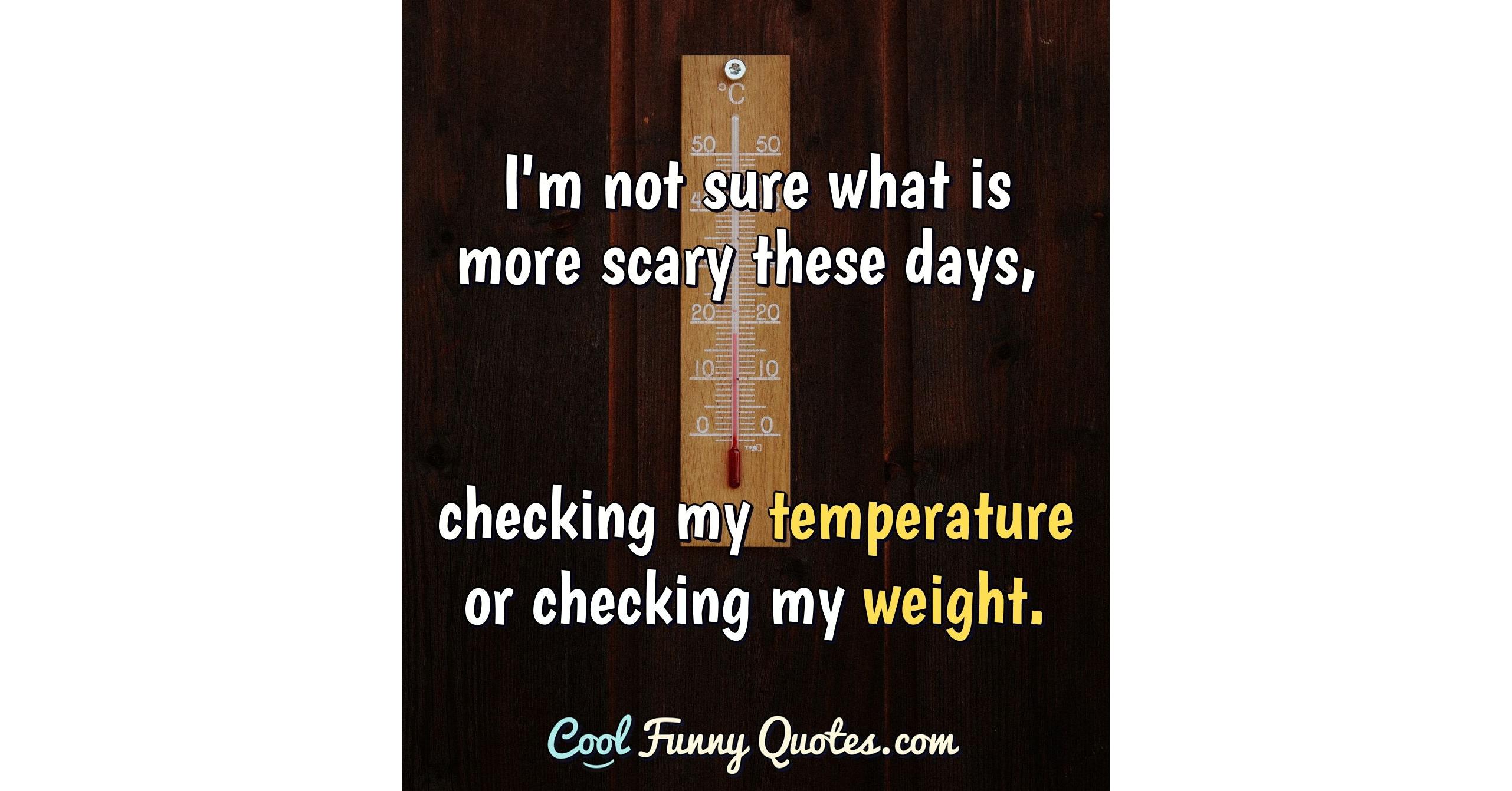 I'm not sure what is more scary these days, checking my temperature or ...