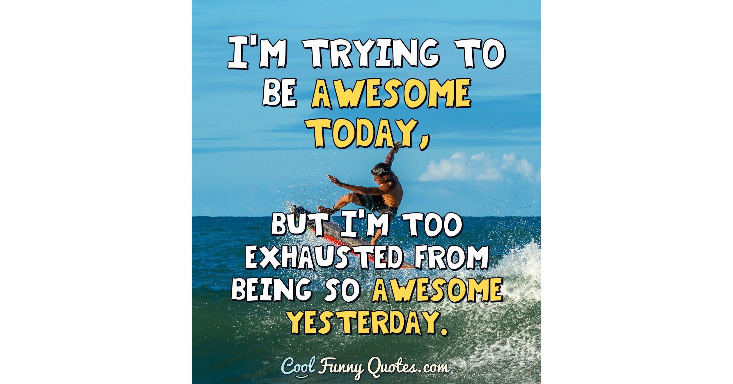 I'm trying to be awesome today, but I'm too exhausted from being so ...
