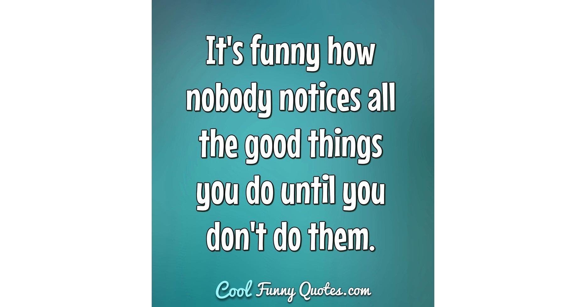 It's funny how nobody notices all the good things you do until you don ...