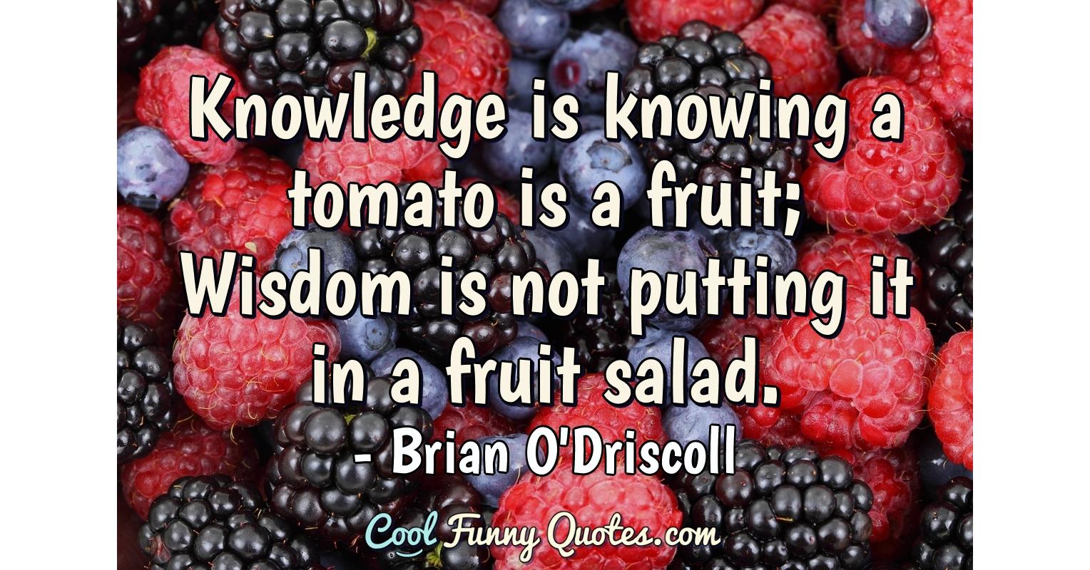 Knowledge is knowing a tomato is a fruit; Wisdom is not putting it in a ...