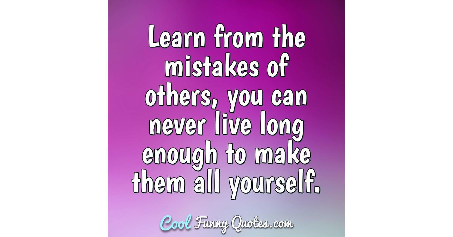 Learn from the mistakes of others, you can never live long enough to ...