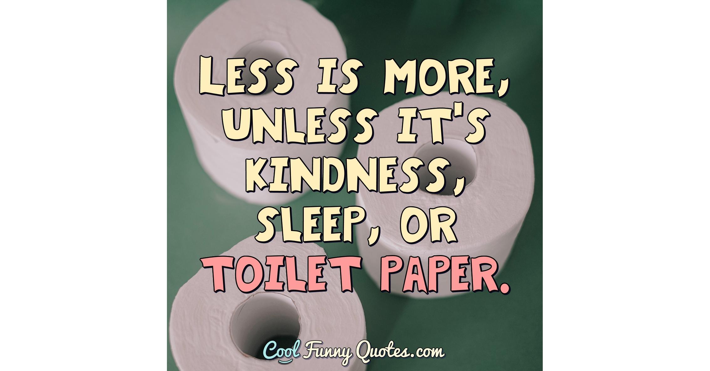 Less is more, unless it's kindness, sleep, or toilet paper.