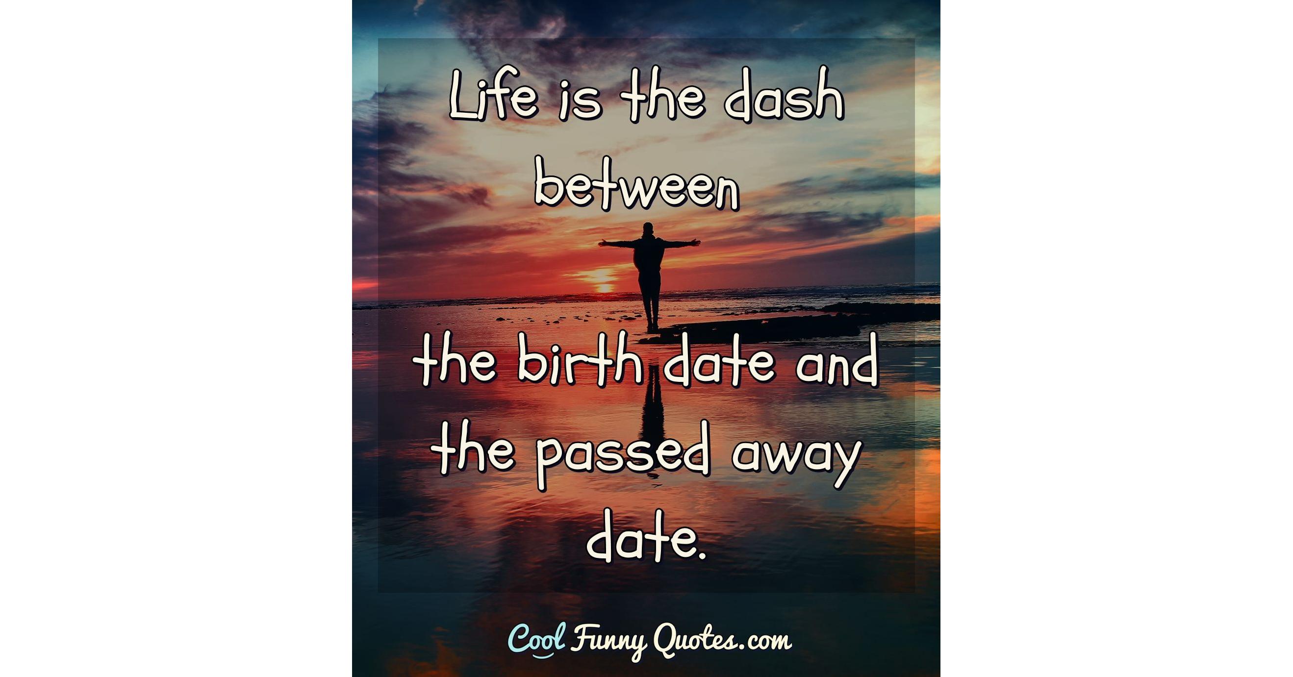 Life is the dash between the birth date and the passed away date.