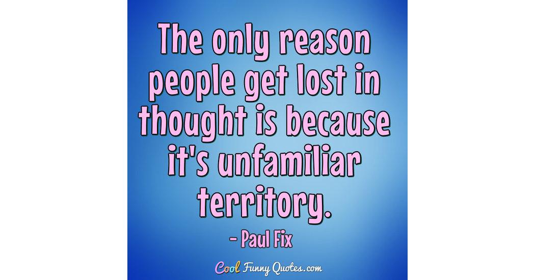 The only reason people get lost in thought is because it's unfamiliar ...