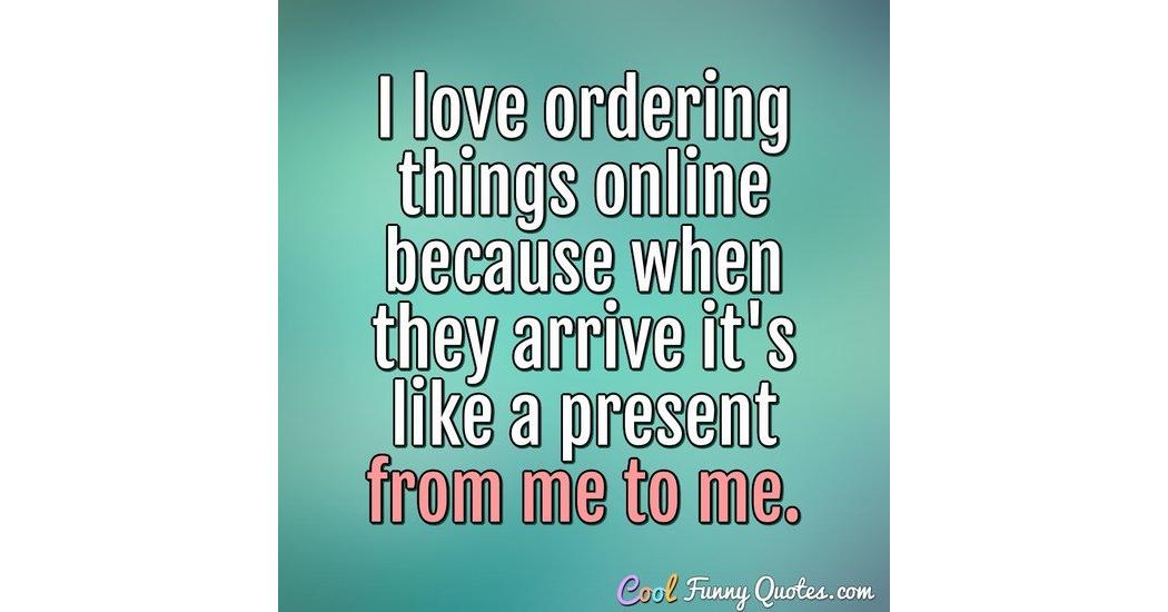 I love ordering things online because when they arrive it's like a ...