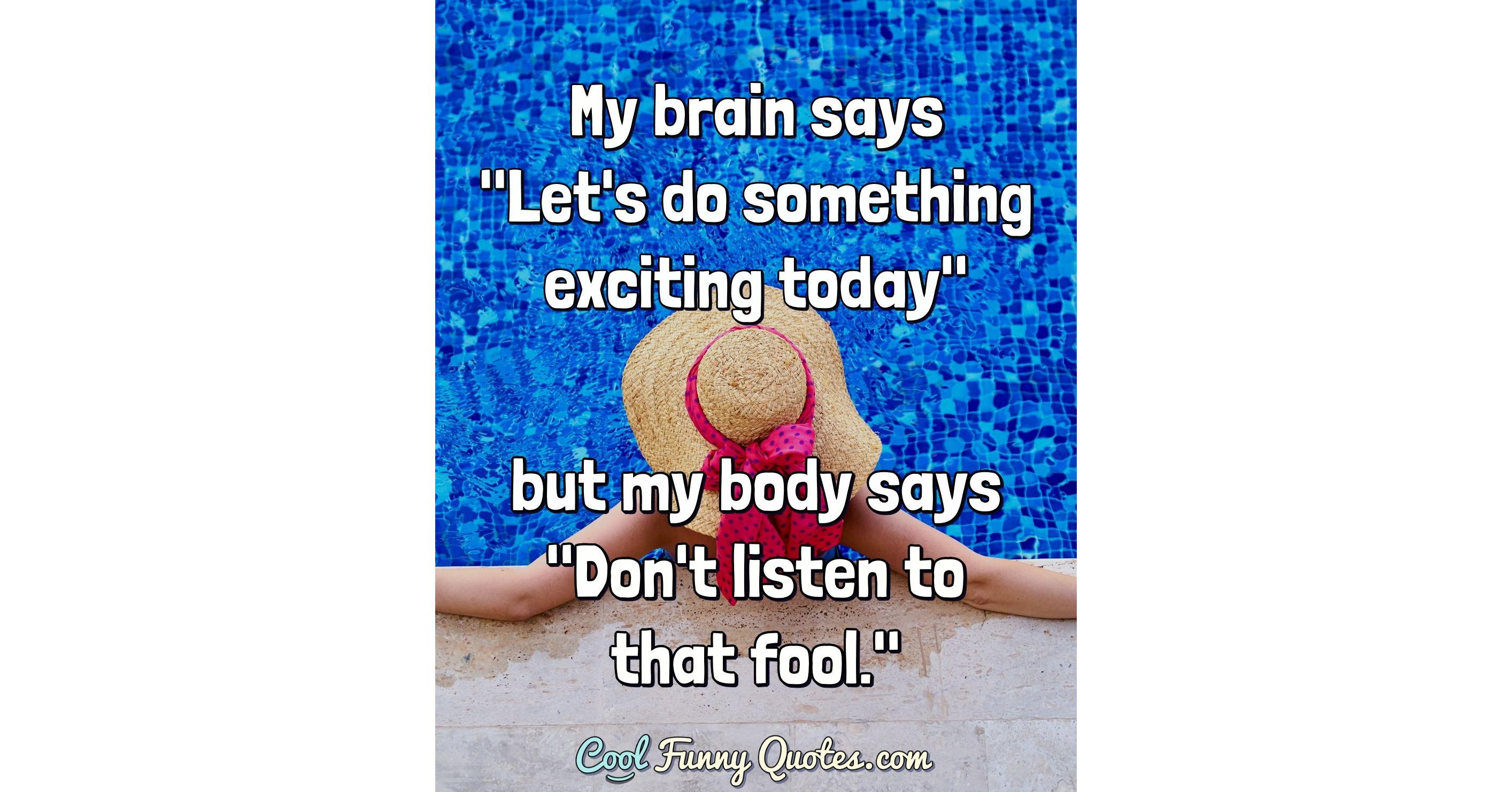 My brain says "Let's do something exciting today" but my body says "Don ...