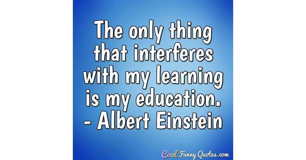 The only thing that interferes with my learning is my education.