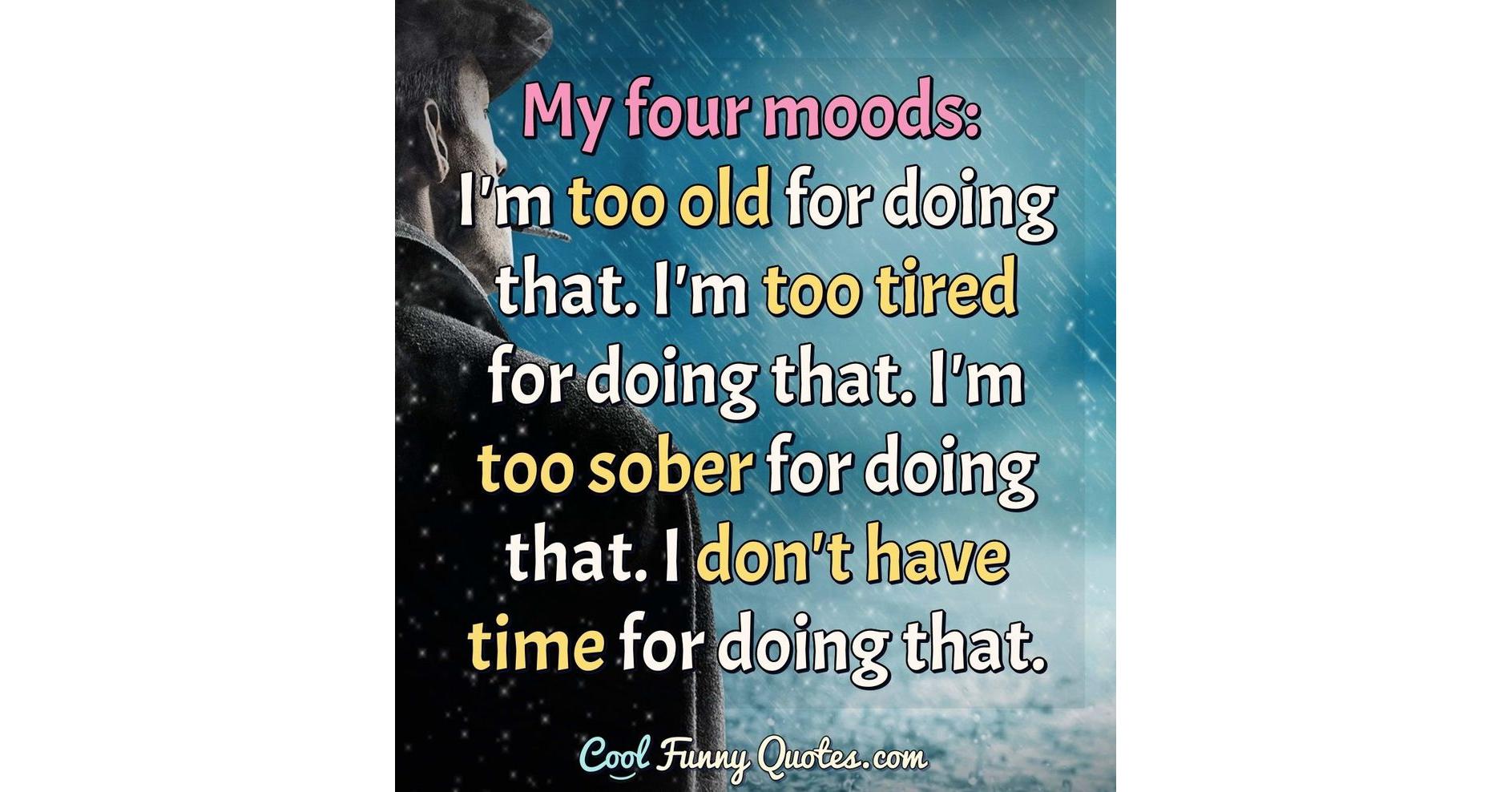 My four moods: I'm too old for doing that. I'm too tired for doing that ...