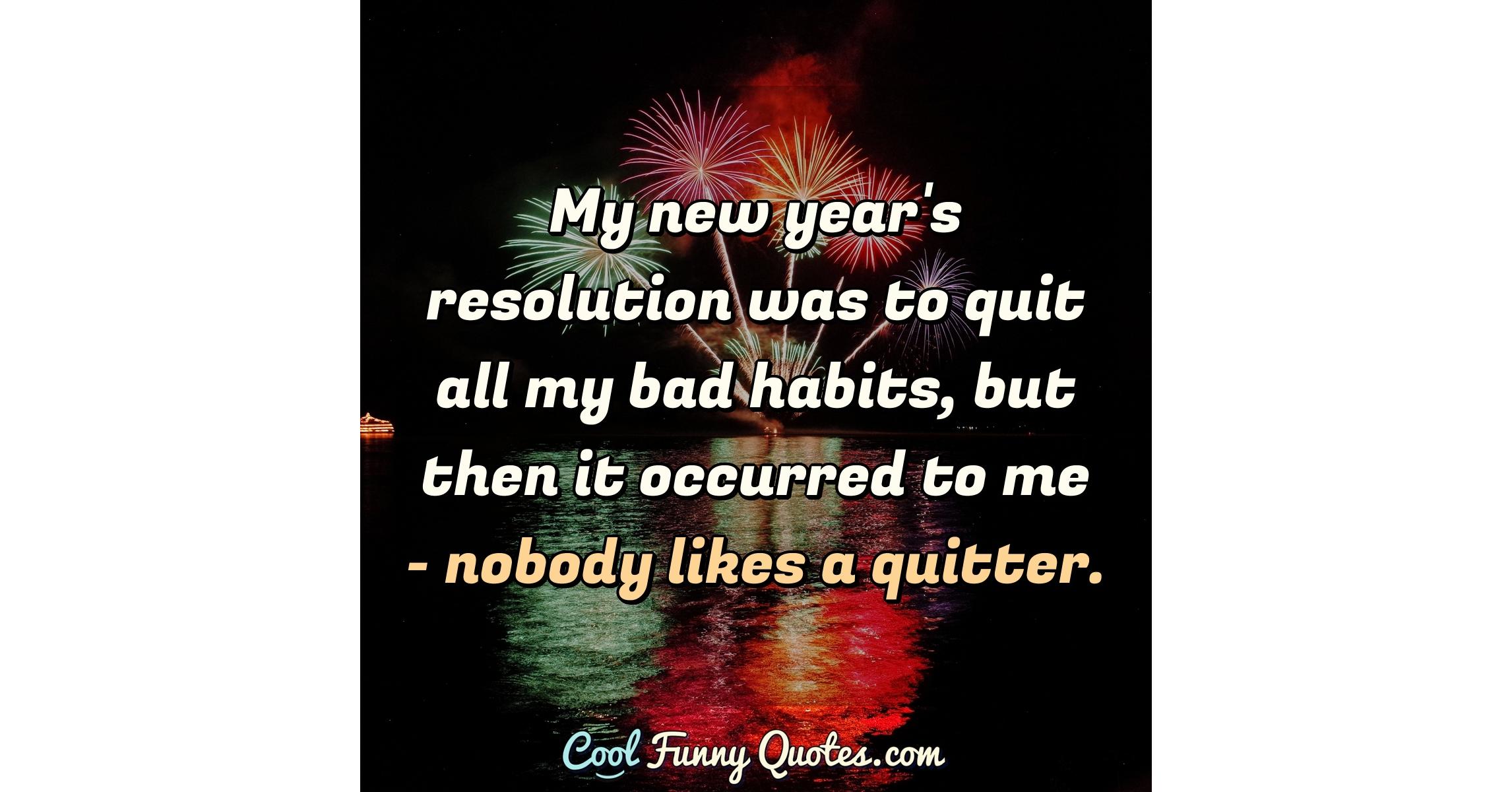My new year's resolution was to quit all my bad habits, but then it ...