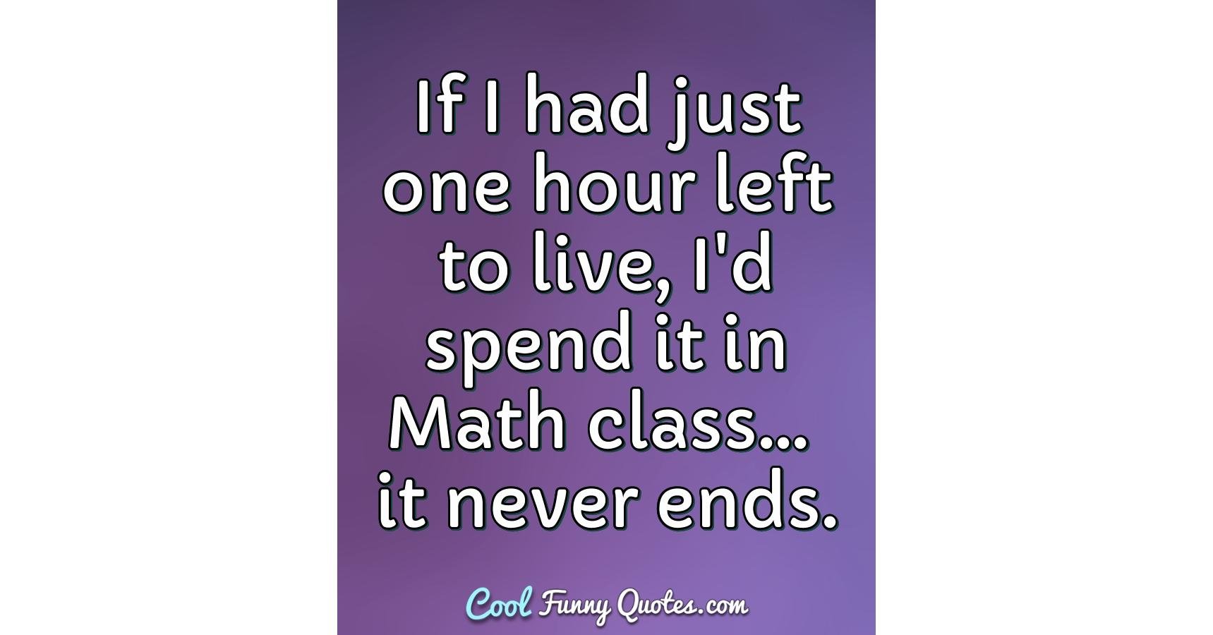 If I had just one hour left to live, I'd spend it in Math class... it ...