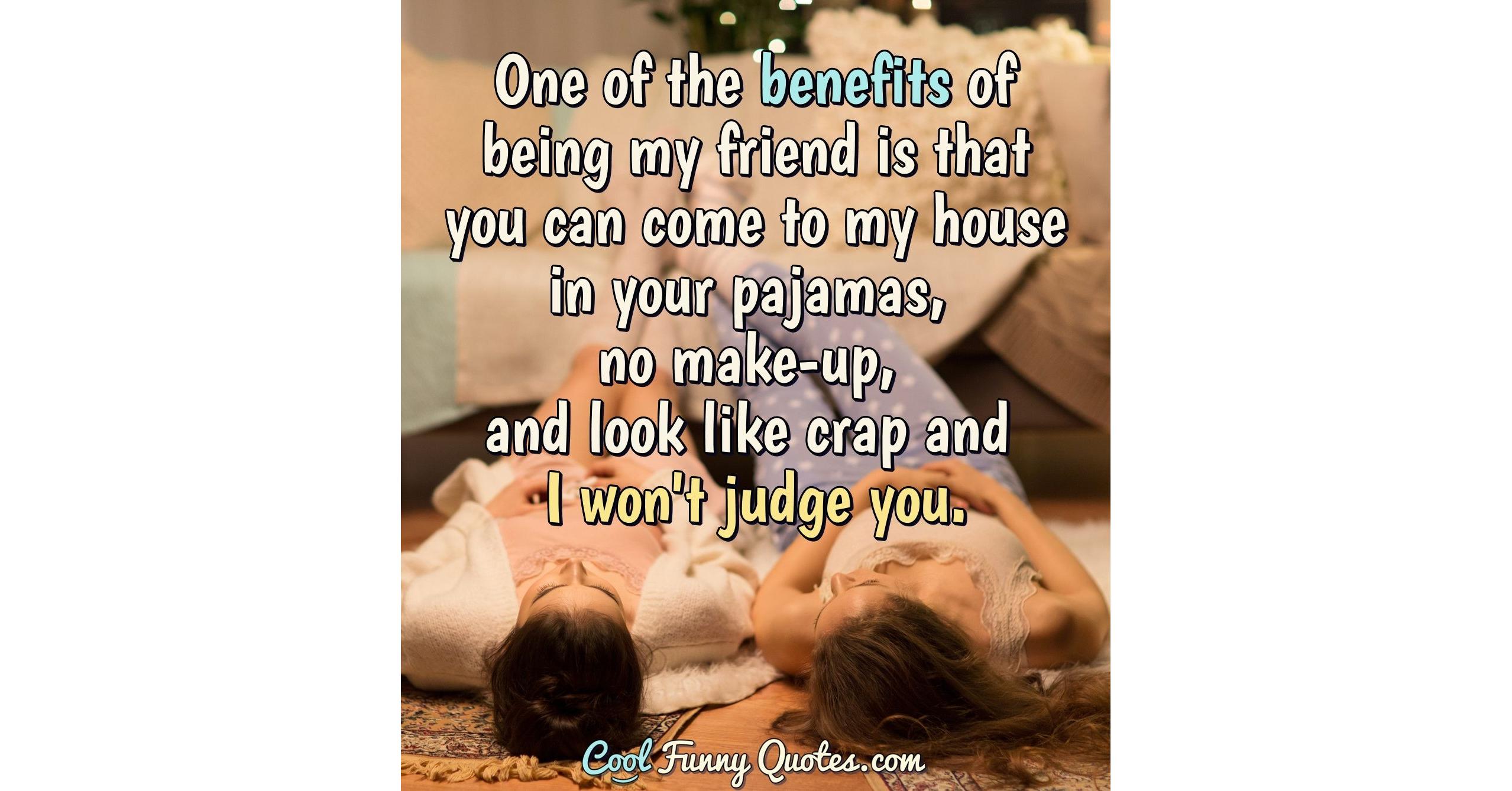 One of the benefits of being my friend is that you can come to my house ...