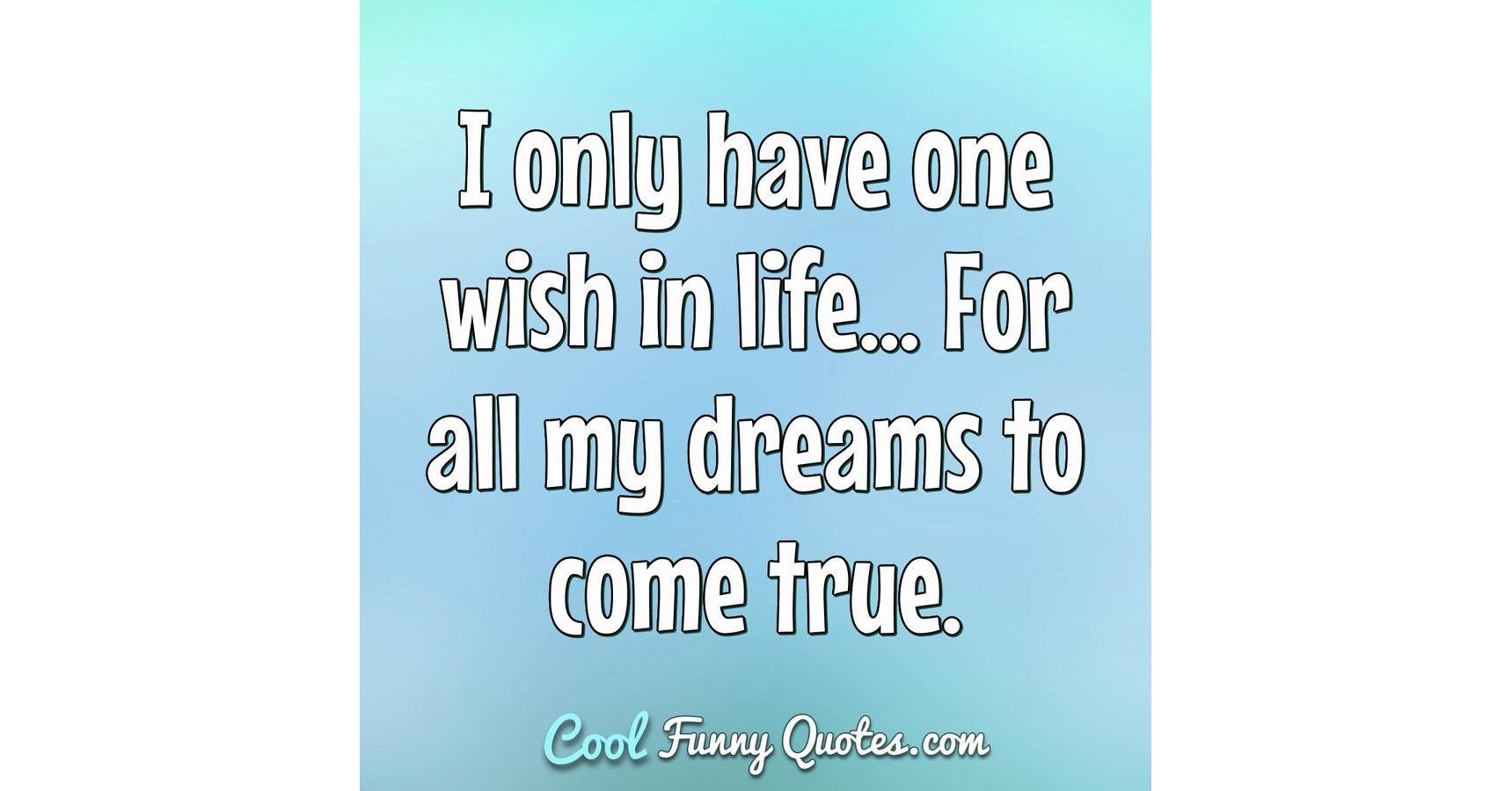 I only have one wish in life... For all my dreams to come true.