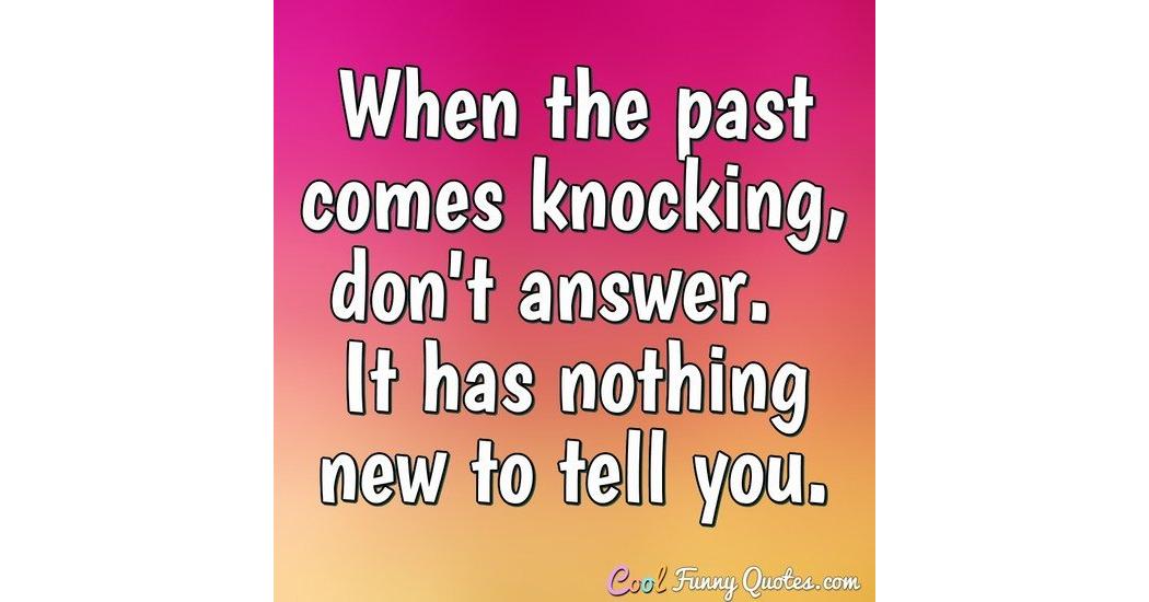 When the past comes knocking, don't answer. It has nothing new to tell you.