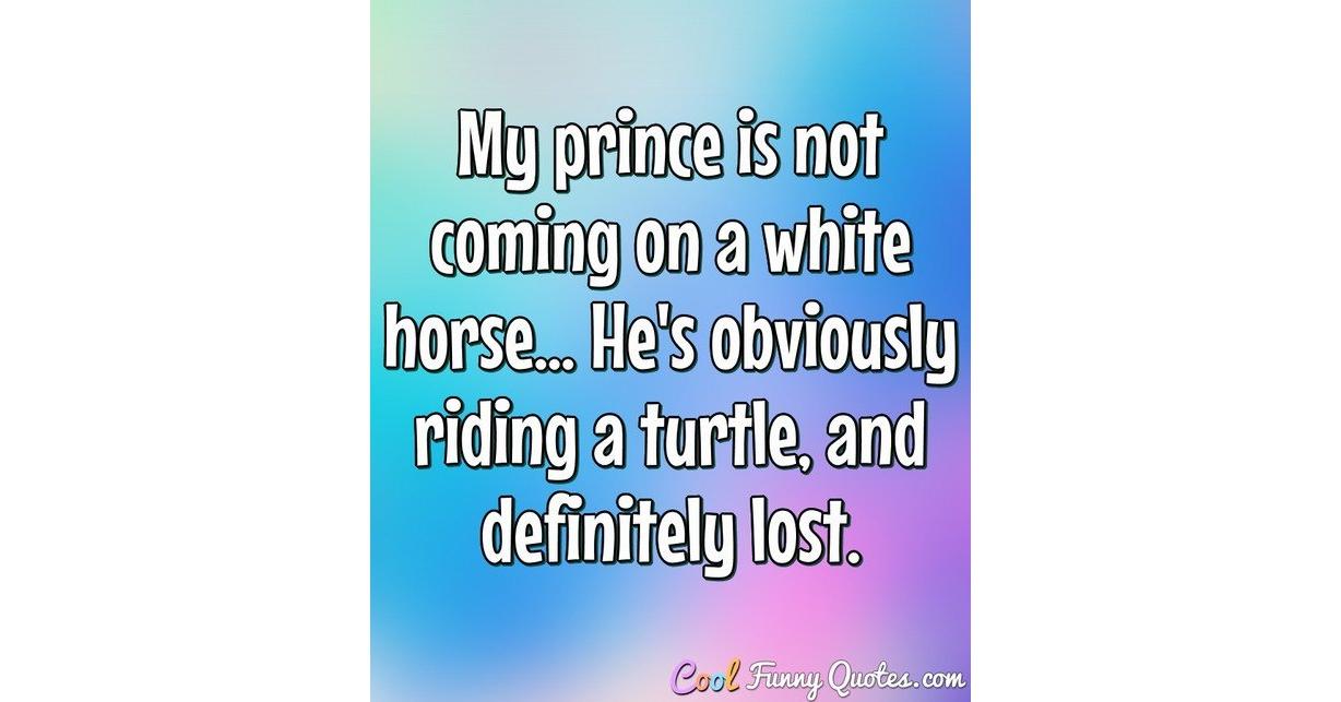 My prince is not coming on a white horse... He's obviously riding a ...