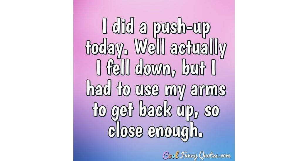 I did a push-up today. Well actually I fell down, but I had to use my ...