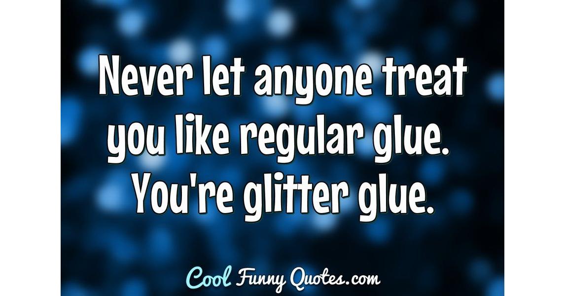 Never Let Anyone Treat You Like Regular Glue Youre Glitter Glue