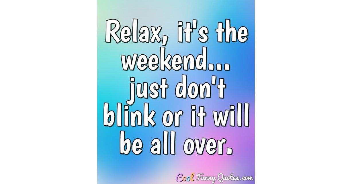 Relax, it's the weekend... just don't blink or it will be all over.