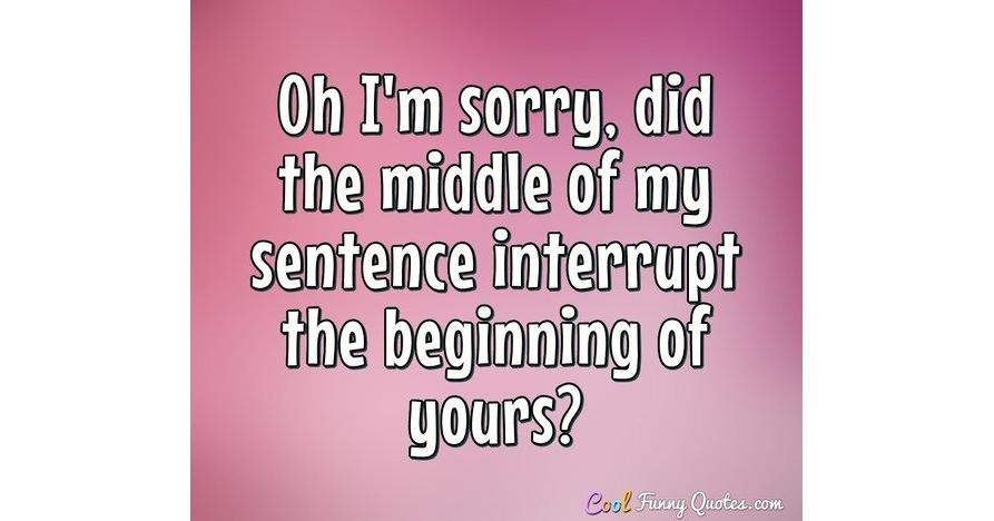 Oh I'm sorry, did the middle of my sentence interrupt the beginning of ...