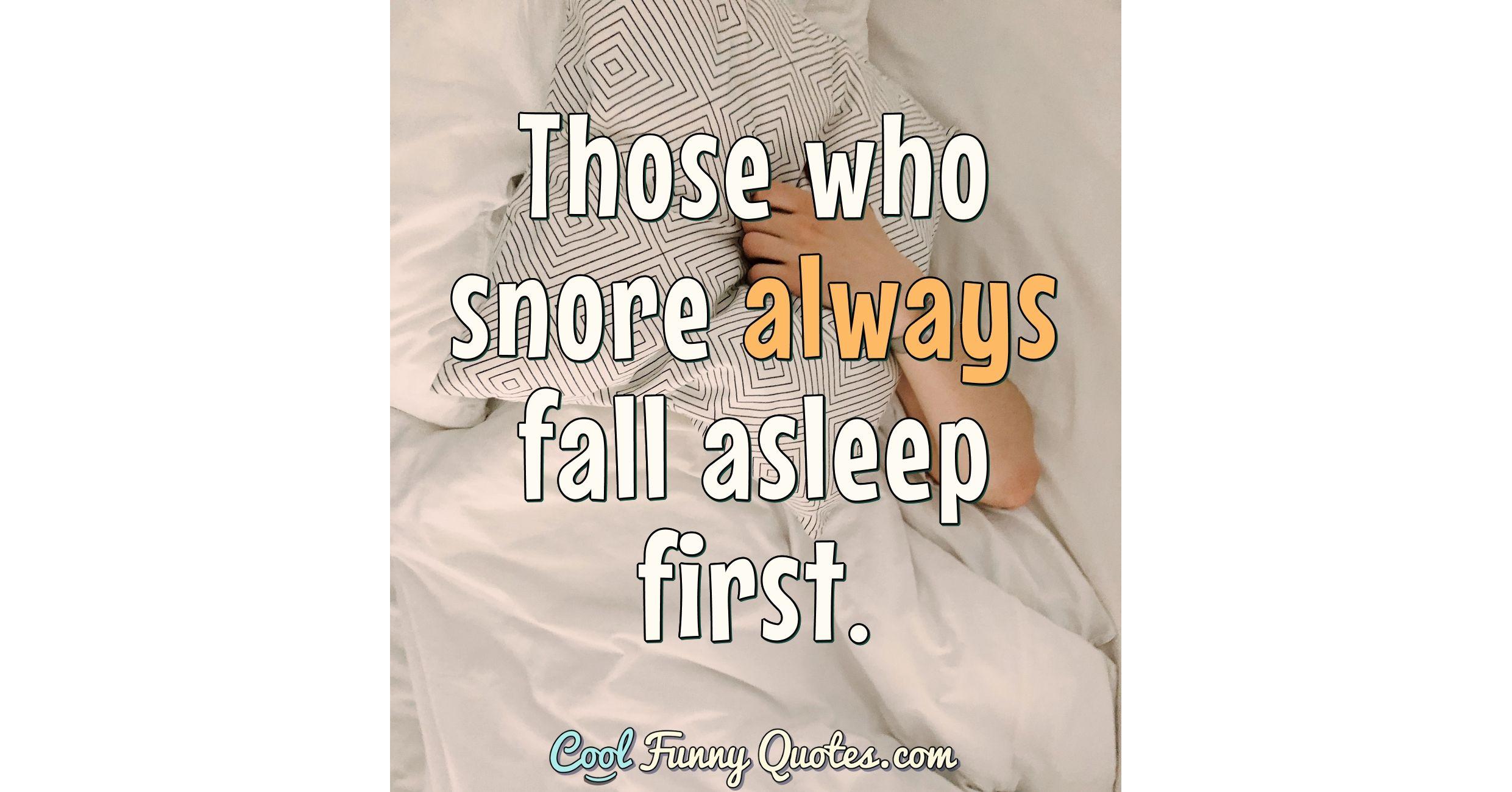 Those who snore always fall asleep first.