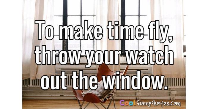 To make time fly, throw your watch out the window.