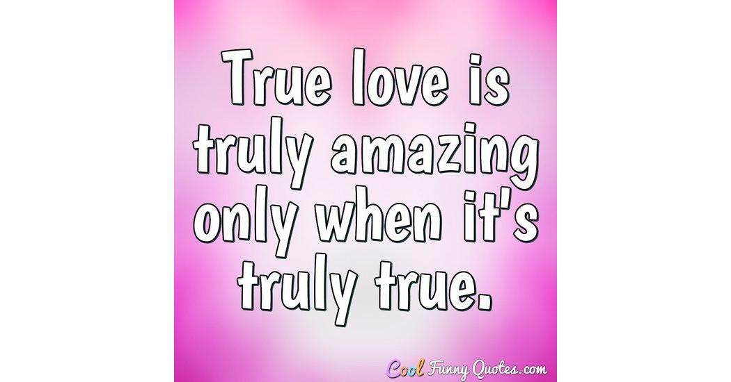 True love is truly amazing only when it's truly true.