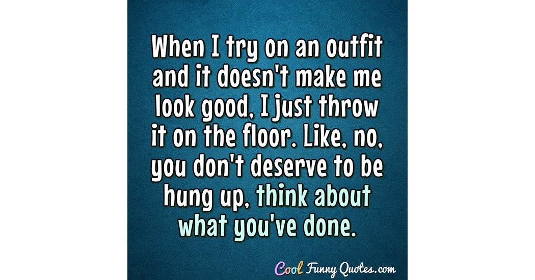 When I try on an outfit and it doesn't make me look good, I just throw ...