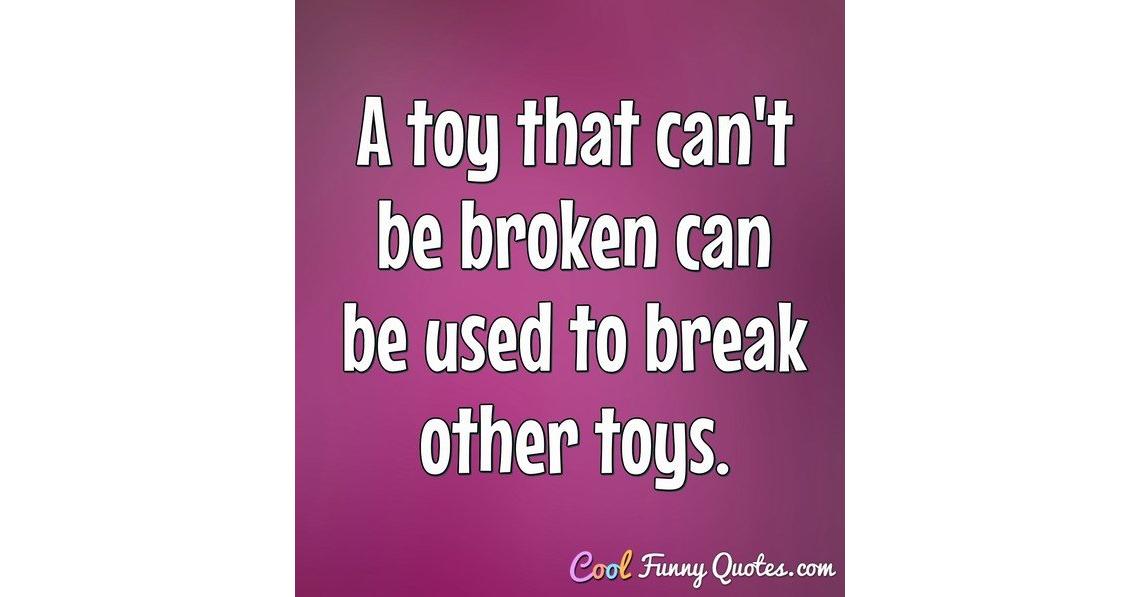 A toy that can't be broken can be used to break other toys.